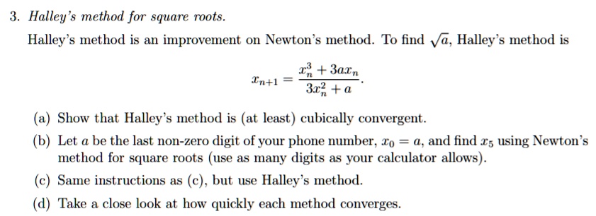 3. Halley's method for square roots. Halley's method is an improvement on Newton's method. To ...