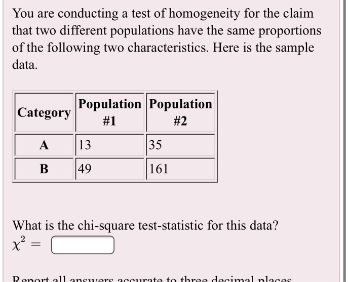 SOLVED: You are conducting a test of homogeneity for the claim that two ...