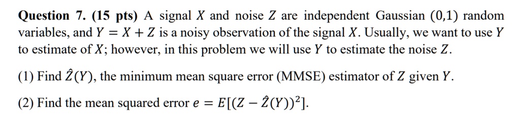 Question 7. (15 pts) A signal X and noise Z are independent Gaussian (0,1) random variables, and ...