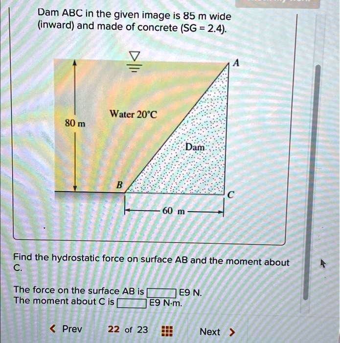 SOLVED: Fluid Mechanics Dam ABC in the given image is 85 m wide (inward ...