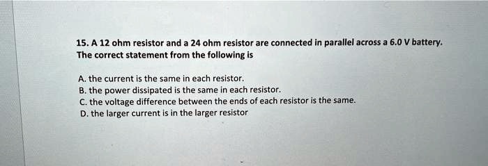 SOLVED: 15.A 12 ohm resistor and a 24 ohm resistor are connected in parallel across a 6.0 V ...