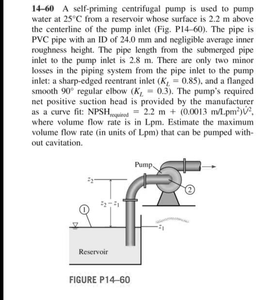 14-60 A self-priming centrifugal pump is used to pump water at 25°C from a reservoir whose ...