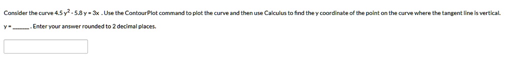 Consider the curve 4.5y^2 - 5.8y = 3x. Use the ContourPlot command to plot the curve and then ...