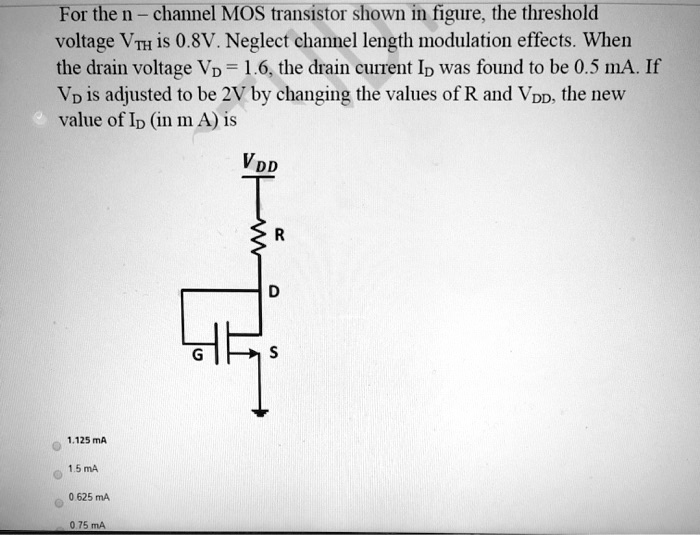 For the n- channel MOS transistor shown in figure, the threshold voltage VTH is 0.8V. Neglect ...