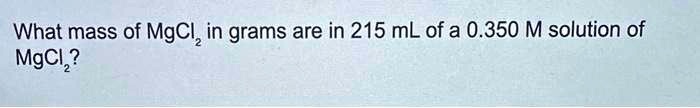 SOLVED: What mass of MgCl2, in grams, is in 215 mL of a 0.350 M solution of MgCl2?