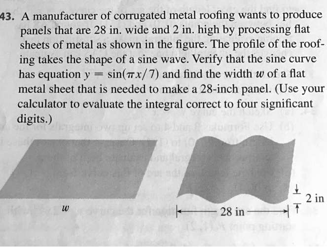 SOLVED: 43. A manufacturer of corrugated metal roofing wants to produce ...