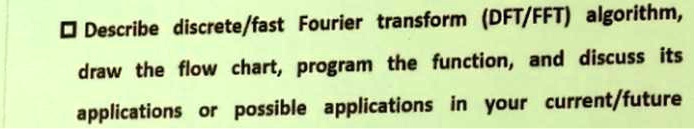 Describe discrete/fast Fourier transform (DFT/FFT) algorithm, draw the flow chart, program the ...