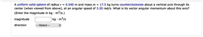 SOLVED: A uniform solid sphere of radius r = 0.540 m and mass m = 17.5 kg turns counterclockwise ...