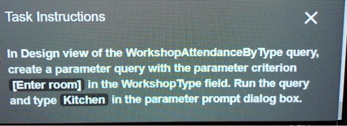 Task Instructions X In Design view of the WorkshopAttendanceByType query, create a parameter ...