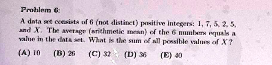 Problem 6: A data set consists of 6 (not distinct) positive integers: 1, 7, 5, 2, 5, and X. The ...