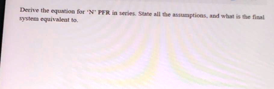Derive the equation for 'N' PFR in series. State all the assumptions ...