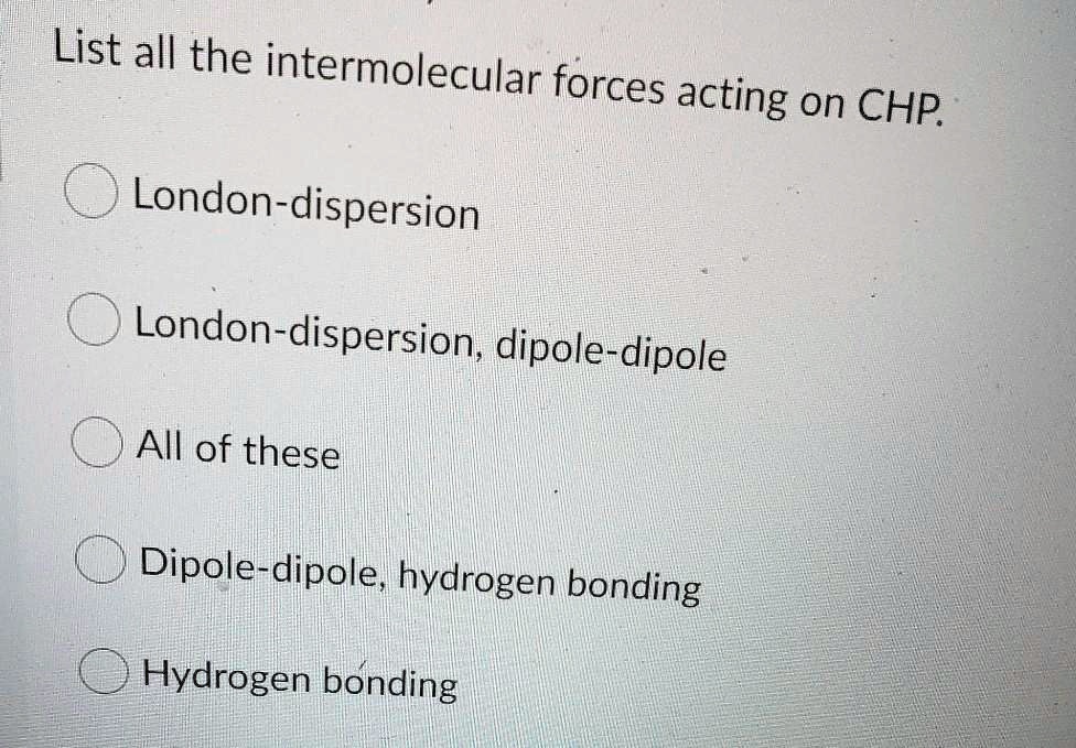 List all the intermolecular forces acting on CHP. London-dispersion London-dispersion, dipole ...