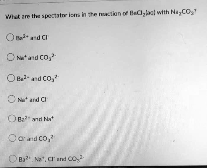 SOLVED: What are the spectator ions in the reaction of BaCl2(aq) with Na2CO3? Ba2+ and Cl- Na+ ...