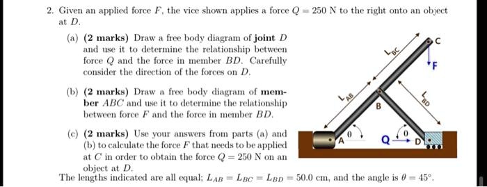 SOLVED: 2. Given an applied force F, the vice shown applies a force Q ...