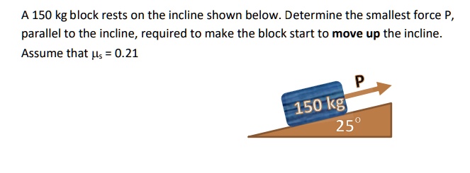 SOLVED: A 150 kg block rests on the incline shown below Determine the smallest force P, parallel ...