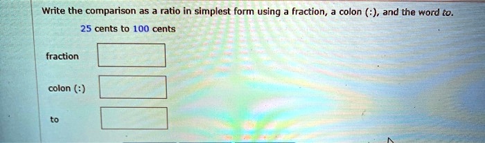 SOLVED: Write the comparison as ratio in simplest form using fraction; colon (:) and the word to ...