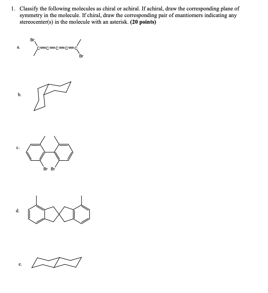 SOLVED: Classify the following molecules as chiral or achiral. If achiral, draw the ...