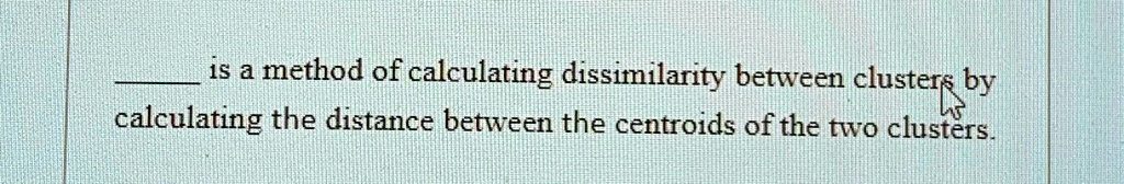 SOLVED: is a method of calculating dissimilarity between cluster by calculating the distance ...