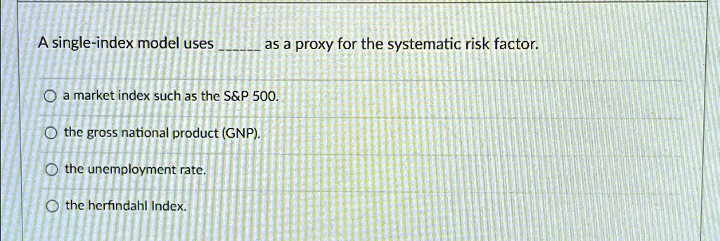 A single-index model uses as a proxy for the systematic risk factor. a ...