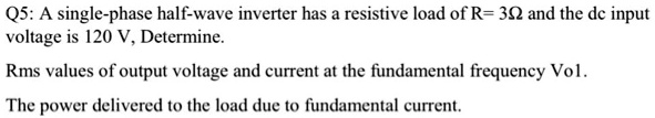 SOLVED: Q5: A single-phase half-wave inverter has a resistive load of R ...