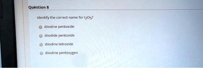 Identify the correct name for I2O5? diiodine pentoxide diiodide ...