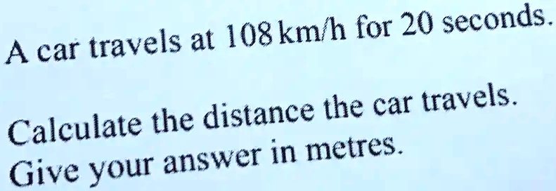SOLVED: A car travels at 108 km/h for 20 seconds. The distance the car ...