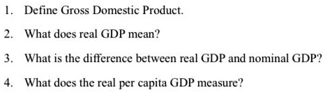 1. Define Gross Domestic Product. 2. What does real GDP mean? 3. What ...