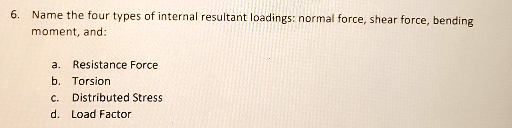 6. Name the four types of internal resultant loadings: normal force ...