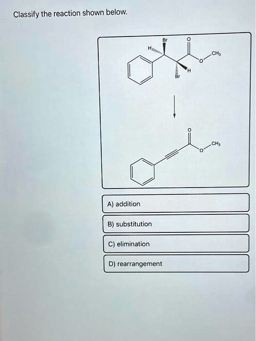 Classify the reaction shown below: CH, addition 8) substitution elimination D) rearrangement