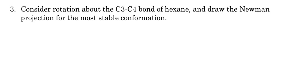 SOLVED: 3. Consider rotation about the C3-C4 bond of hexane, and draw the Newman projection for ...