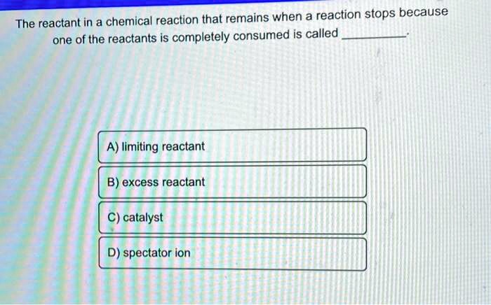 The reactant in a chemical reaction that remains when a reaction stops because one of the ...