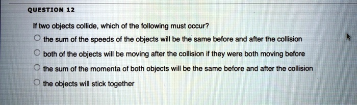 SOLVED: QUESTION 12 If two objects collide, which of the following must occur? the sum of the ...