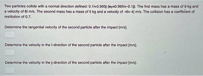 Two particles collide with a normal direction defined: 0.1i+0.995j (e T ...