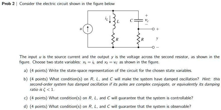 Prob 2 Consider the electric circuit shown in the figure below + iL L C vc + R R y - The input u ...
