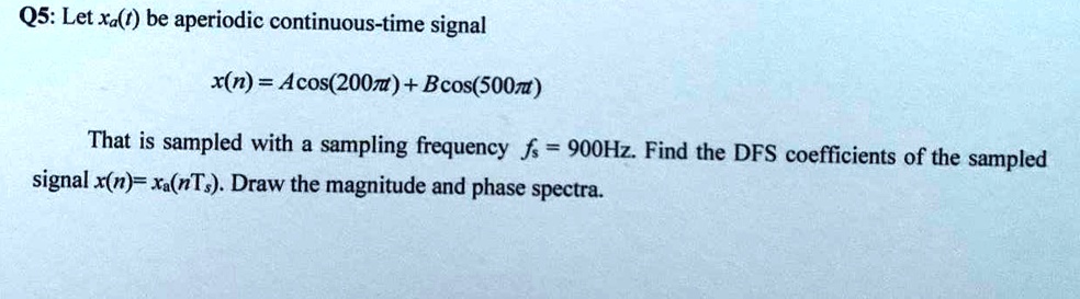 SOLVED: Q5: Let x(t) be a periodic continuous-time signal x(t) = A*cos(200t) + B*cos(500t) That ...