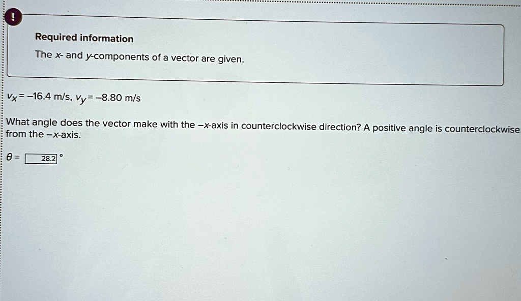 Required information The x- and y-components of a vector are given. Vx=-16.4 m/s, vy = -8.80 m/s ...
