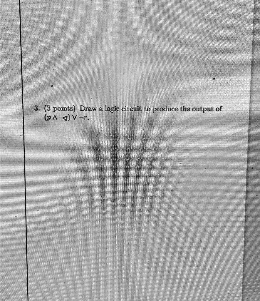 (3 points) Draw a logic circuit to produce the output of (p^( q))v r. 3 ... (3 points) Draw a logic circuit to produce the output of (p^( q))v r. 3 ...