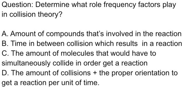 SOLVED: Question: Determine what role frequency factors play in collision theory? A. Amount of ...