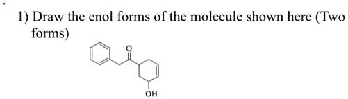 1) Draw the enol forms of the molecule shown here (Two forms)