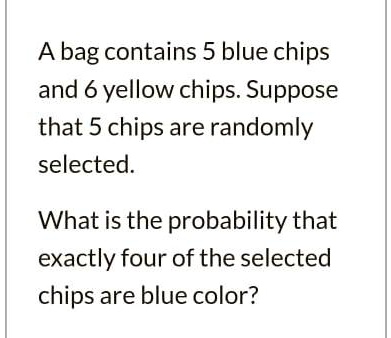 A bag contains 5 blue chips and 6 yellow chips Suppose that 5 chips are ...