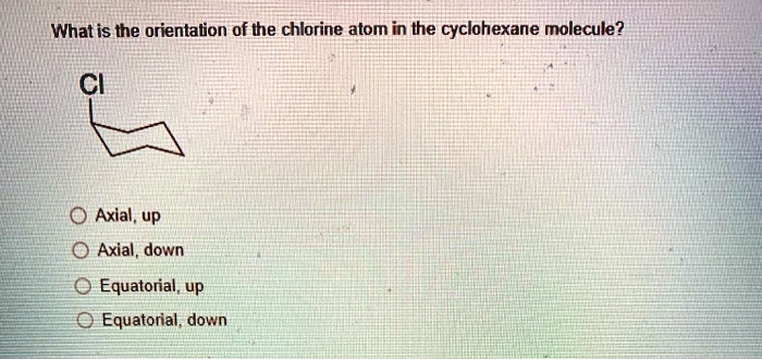 SOLVED: What is the orientation of the chlorine atom in the cyclohexane ...