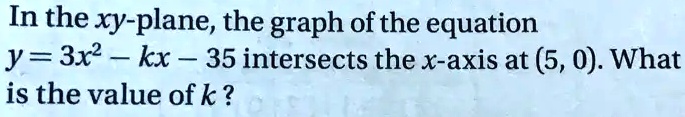 SOLVED: In the xy-plane, the graph ofthe equation Y = 3x2 kx - 35 intersects the x-axis at (5, 0 ...