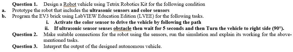 Question 1. Design a Robot vehicle using Tetrix Robotics Kit for the following condition a ...