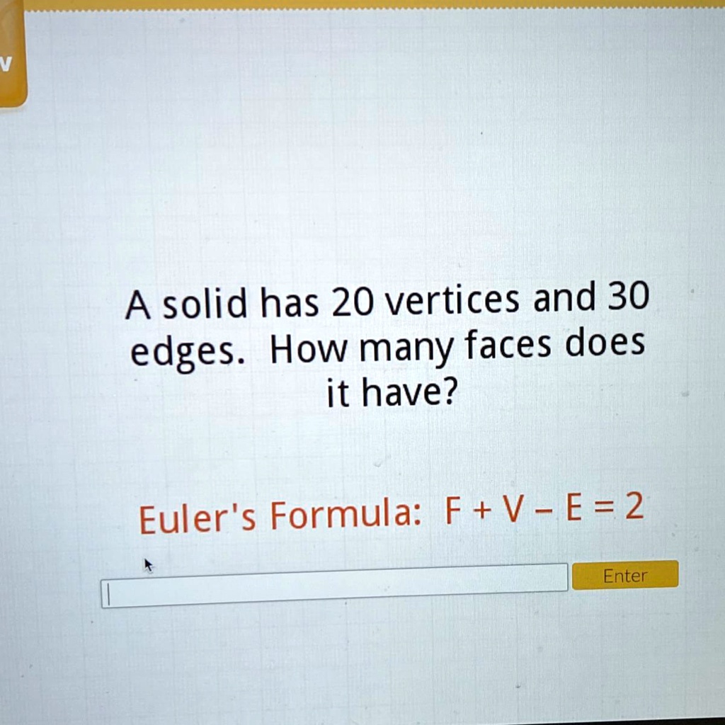 A solid has 20 vertices and 30 edges. How many faces does it have? Euler's Formula: F + V - E = 2
