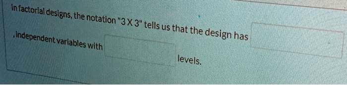 In factorial designs, the notation "3 X 3" tells us that the design has ...