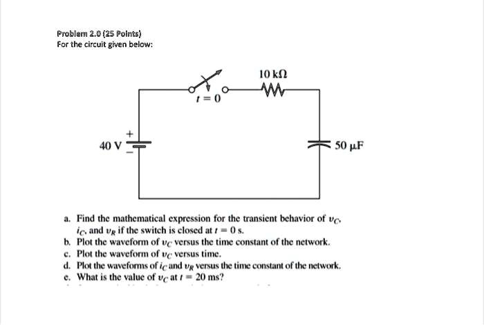 Problem 2.0 (25 Points) For the circuit given below: + 40 V 10 k? t = 0 50 ?F a. Find the ...