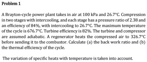 SOLVED: Problem1 A Brayton-cycle power plant takes in air at 100 kPa ...