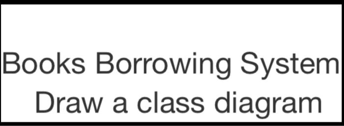 SOLVED: Books Borrowing System Draw a class diagram