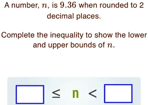 A number, n, is 9.36 when rounded to 2 decimal places. Complete the ...