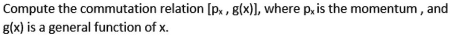 SOLVED: Compute the commutation relation [px , g(x)], where pxis the momentum and g(x) is a ...